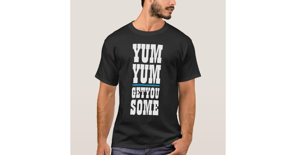 Birthday Gift Idea YUM YUM GET YOU SOME T-Shirt | Zazzle