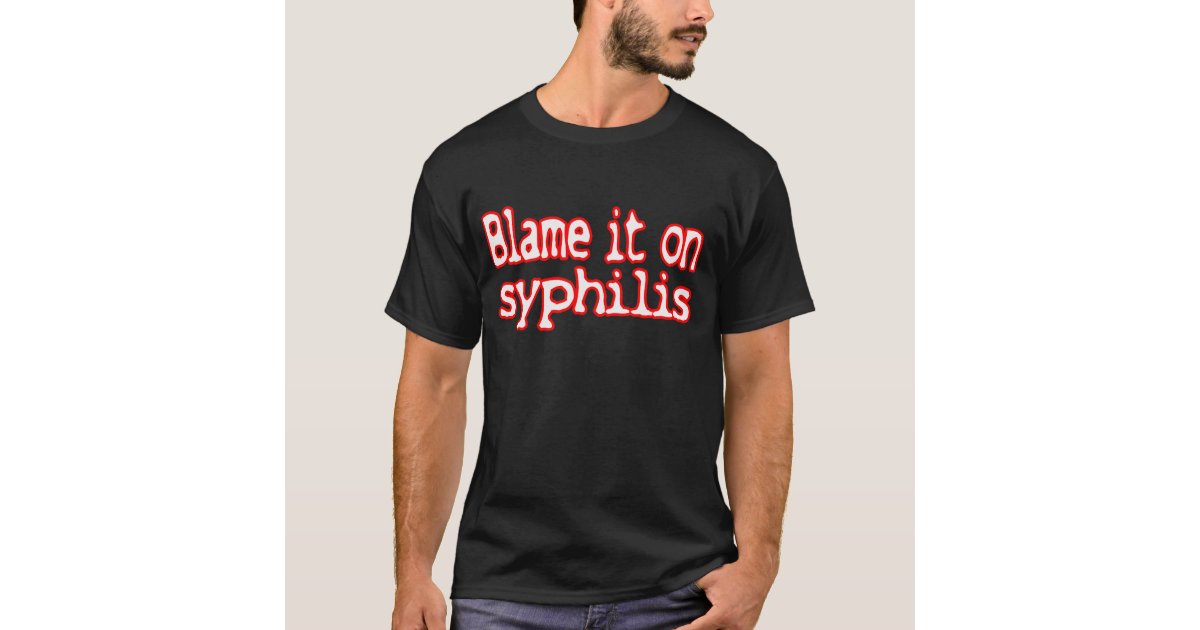 Blame it on syphilis -- T-Shirt | Zazzle