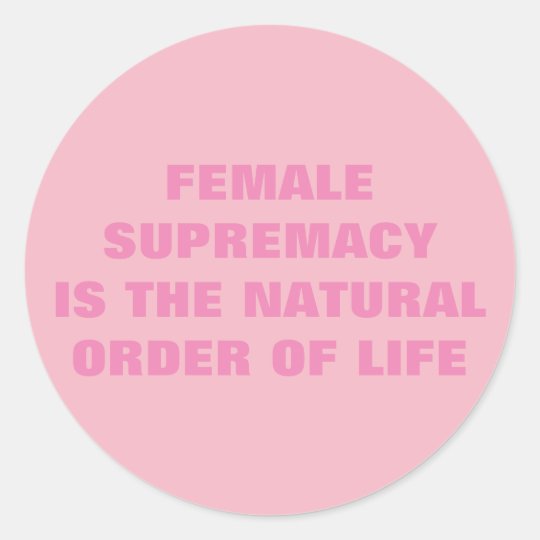 FEMALE SUPREMACY IS THE NATURAL ORDER OF LIFE CLASSIC ROUND STICKER ...