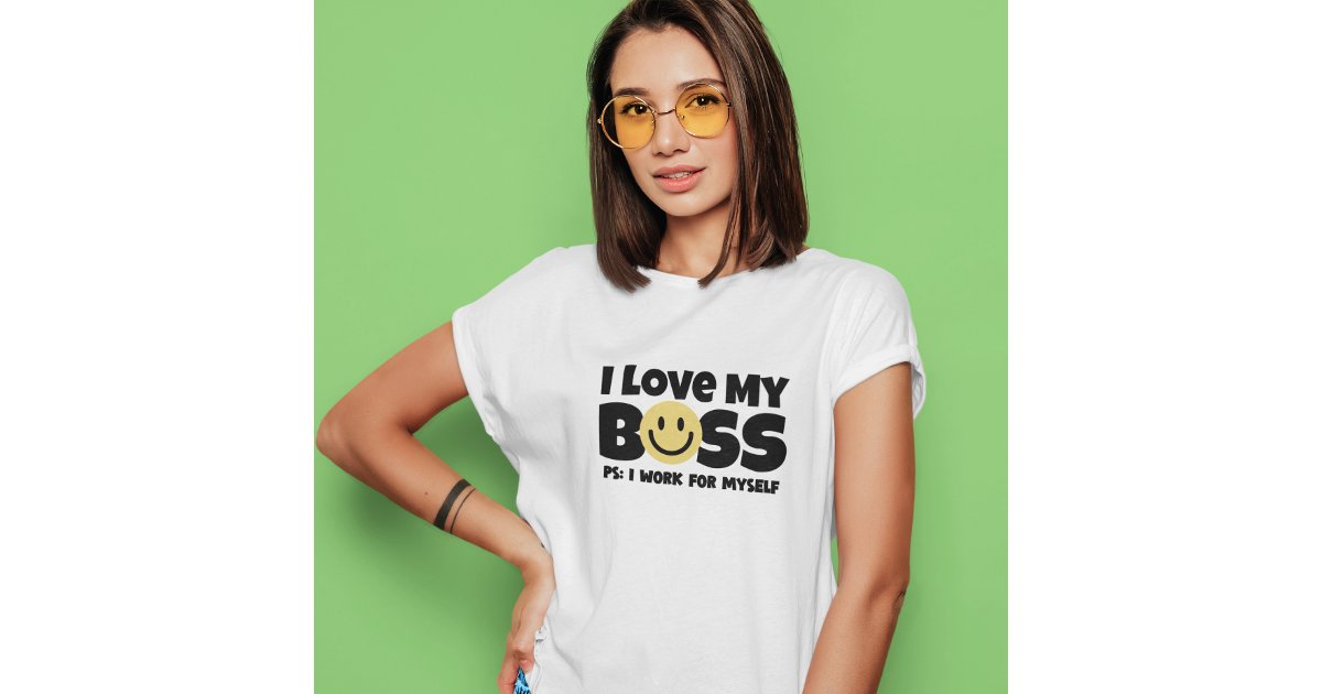 I love my boss ps: i work for myself T-Shirt | Zazzle