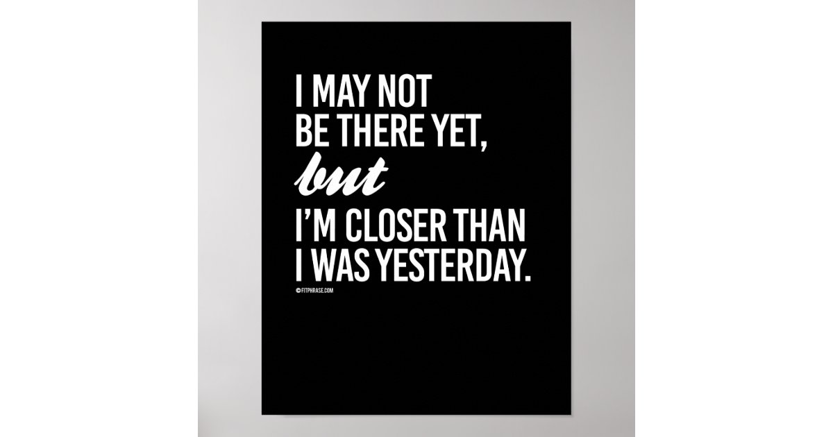 I may not be there yet but I'm closer than I was y Poster | Zazzle