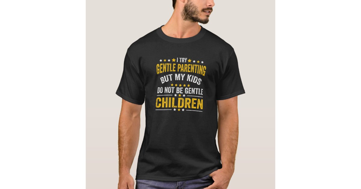 I Try Gentle Parenting But My Kids Do Not Be Gentl T-Shirt | Zazzle