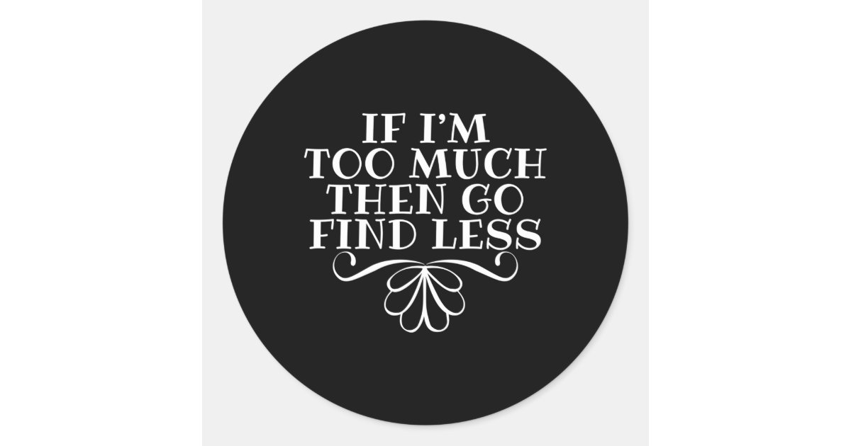 If I'M Too Much Then Go Find Less Snarky Quote Classic Round Sticker ...