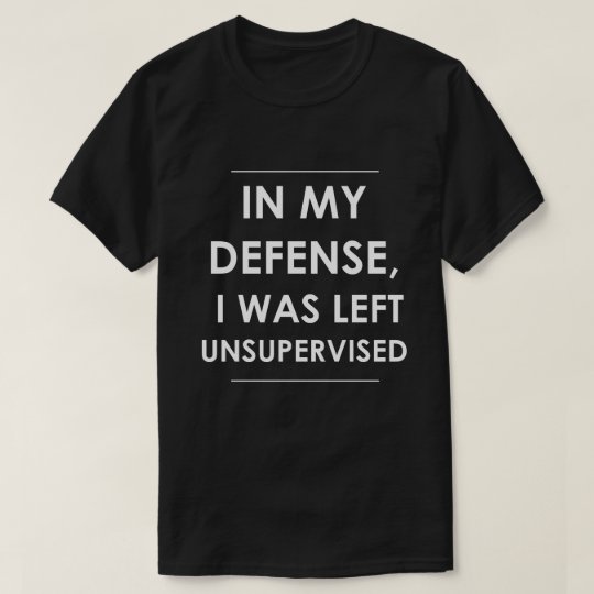 In My Defence I Was Left Unsupervised T Shirt Zazzle Ca
