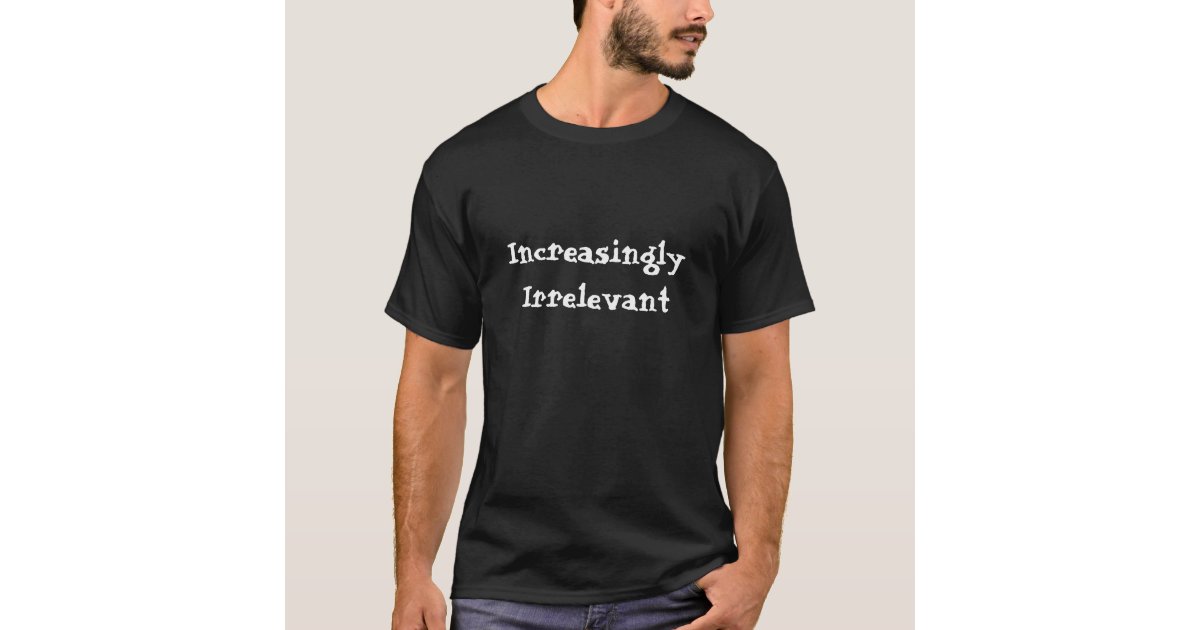 Increasingly Irrelevant T-Shirt | Zazzle