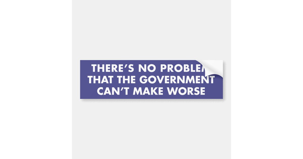No Problem Government Can't Make Worse Bumper Sticker | Zazzle
