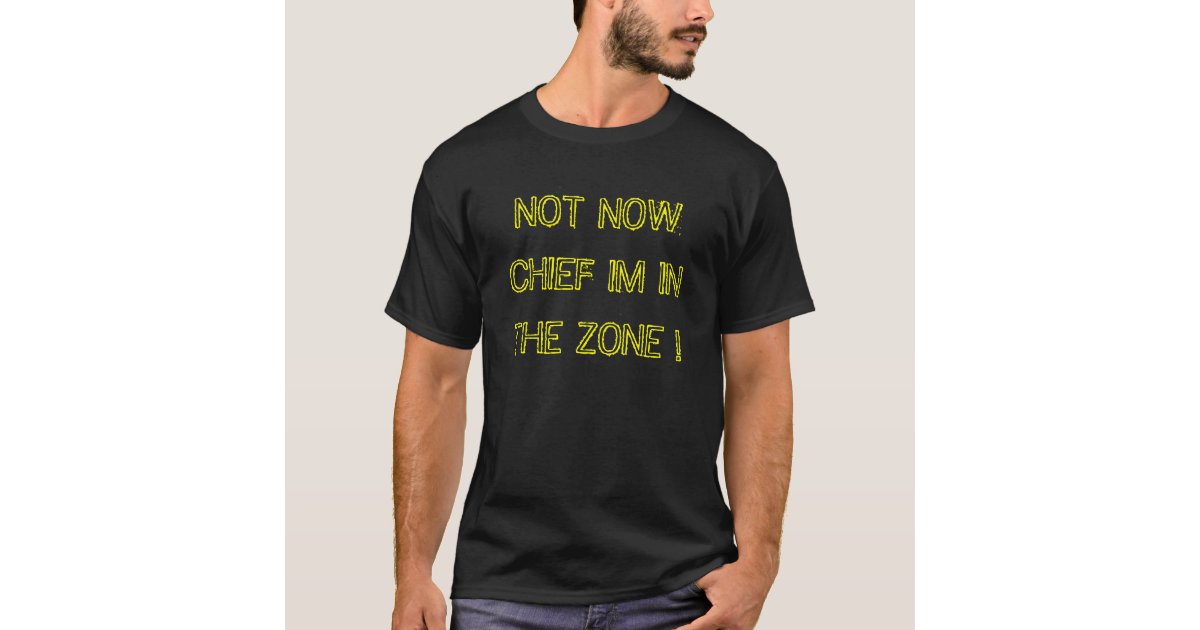 NOT NOW CHIEF IM IN THE ZONE ! T-Shirt | Zazzle