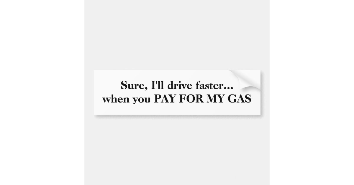 Sure, I'll drive faster... when you PAY FOR MY GAS Bumper Sticker | Zazzle