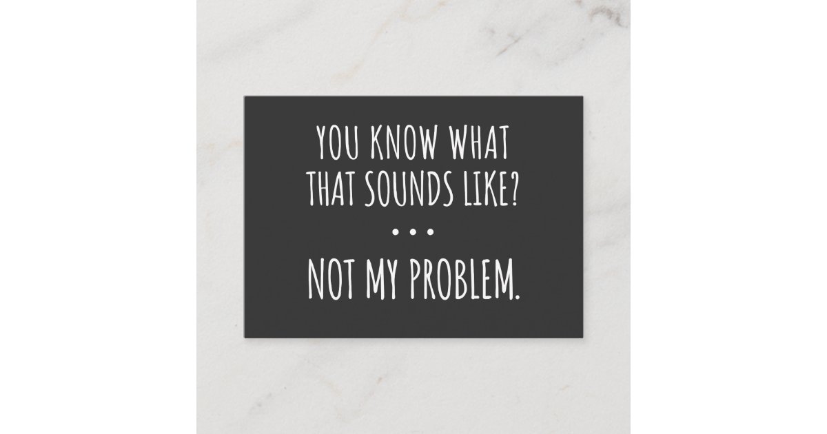 You Know What That Sounds Like Not My Problem Business Card | Zazzle